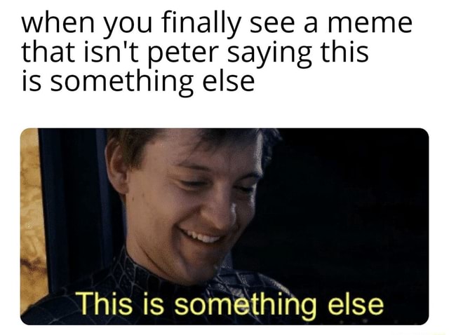 When you finally see a meme that isn't peter saying this is something ...