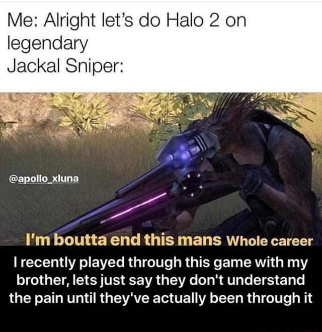 Me: Alright let’s do Halo 2 on legendary Jackal Sniper: I'm boutta end ...