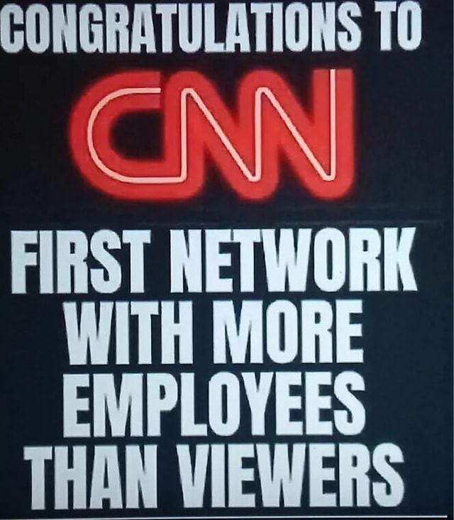 CONGRATULATIONS 10 CNN FIRST NETWORK WITH MORE EMPLOYEES THAN VIEWERS - iFunny