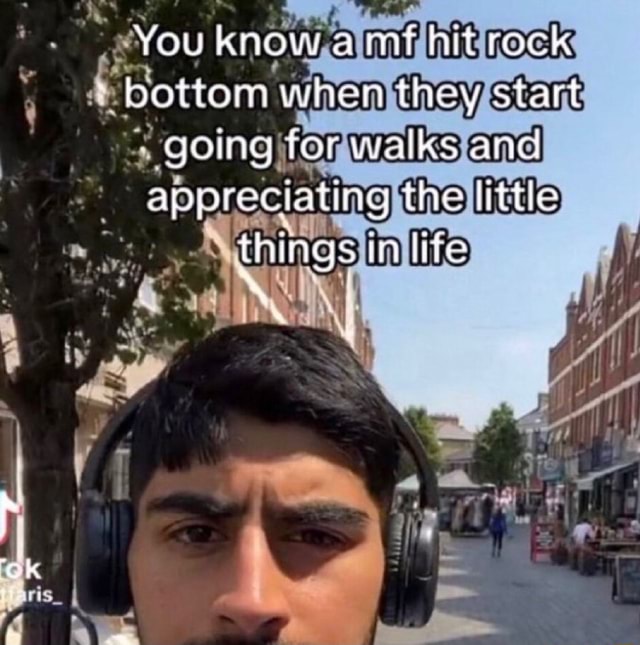 You know ami hit rock bottom when they start going for walks and ...