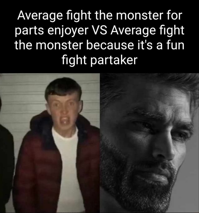 Average fight the monster for parts enjoyer VS Average fight the ...