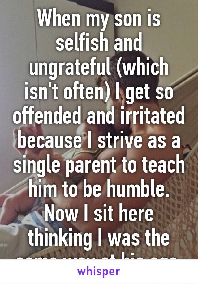 When my son is selfish and ungrateful (which isn't often) I get so ...