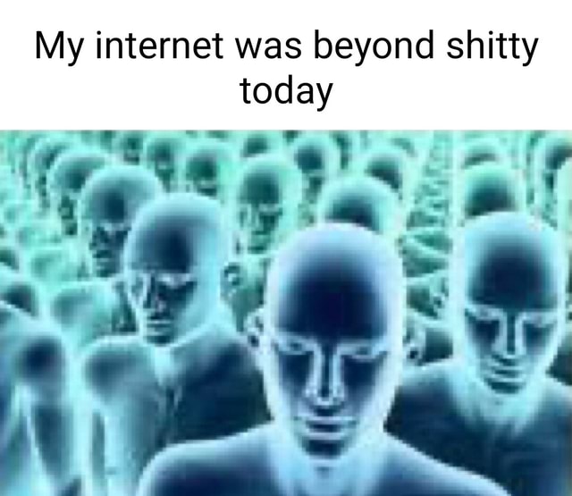 My internet was beyond shitty today - iFunny