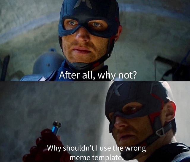 After all, why not? Why shouldn't I use the wrong meme template. - iFunny