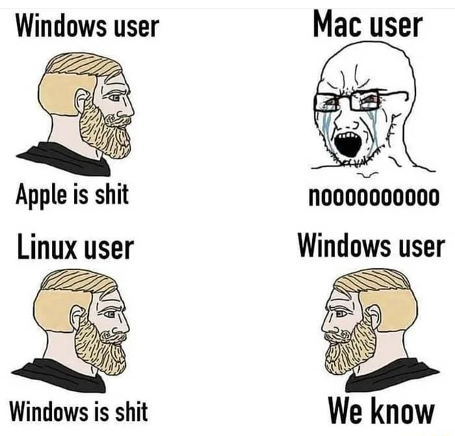 Windows user Apple is shit Linux user Windows is shit Mac user ...