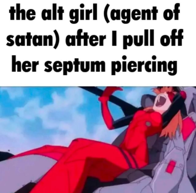 The alt girl (agent of satan) after I pull off her septum piercing - iFunny