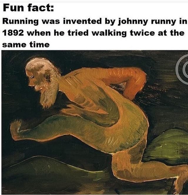 Fun fact: Running was invented by johnny runny in 1892 when he tried ...