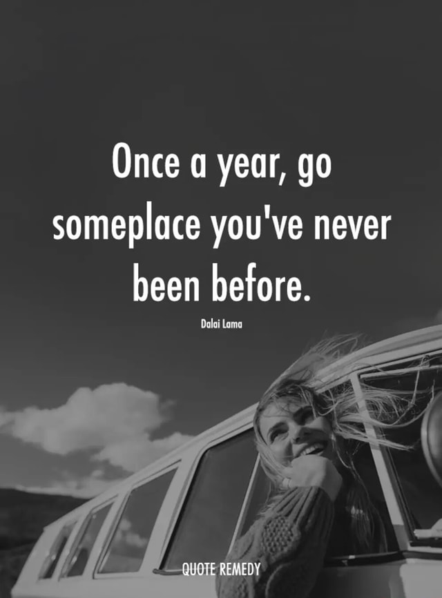 Once a year, go someplace you've never been before. Dalai a QUOTE ...