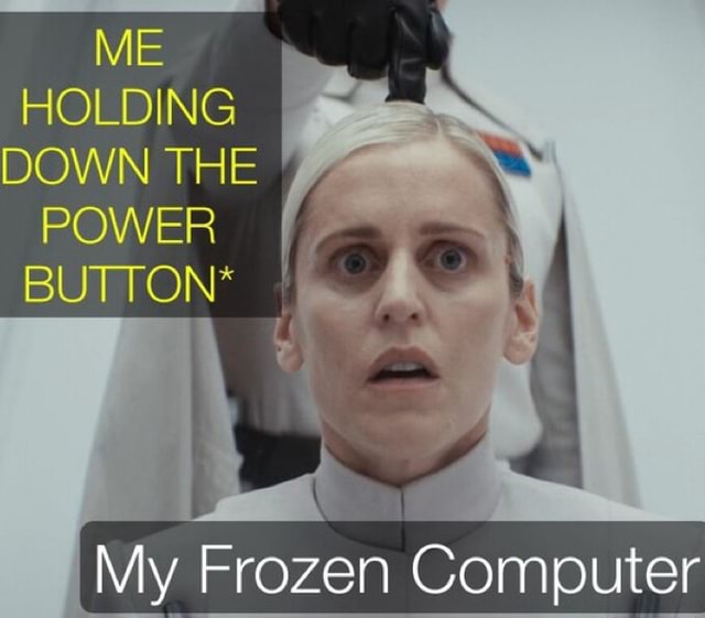 ME HOLDING DOWN THE POWER BUTTON* I My Frozen Computer - iFunny
