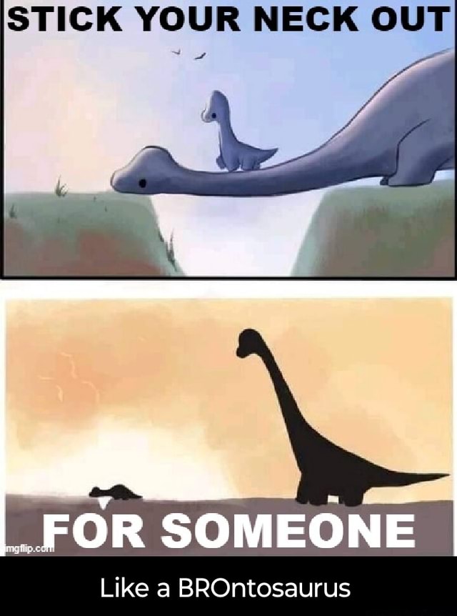 STICK YOUR NECK OUT FOR SOMEONE I Like a BROntosaurus - iFunny