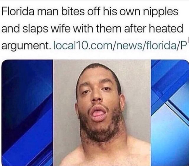 Florida Man Bites Off His Own Nipples And Slaps Wife With Them After Heated Argument Ifunny