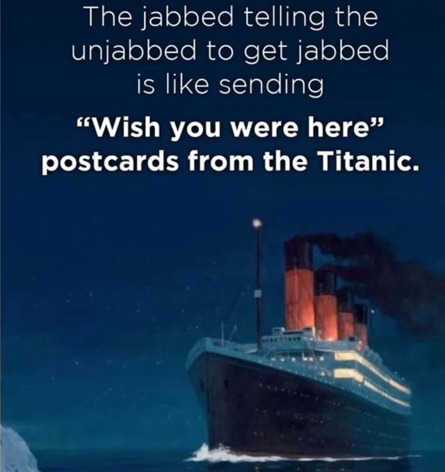The jabbed telling the unjabbed to get jabbed is like sending "Wish you ...