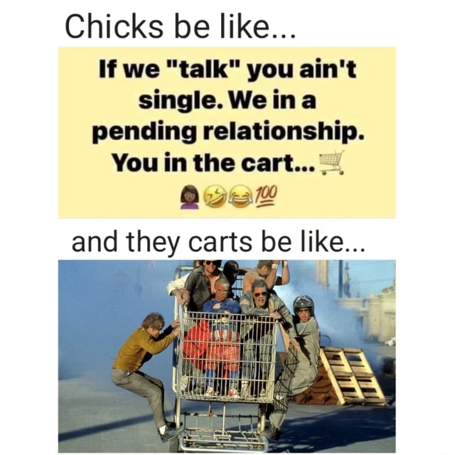 Chicks be like... If I we "talk" you ain't single. We ina pending relationship. You in the cart ...