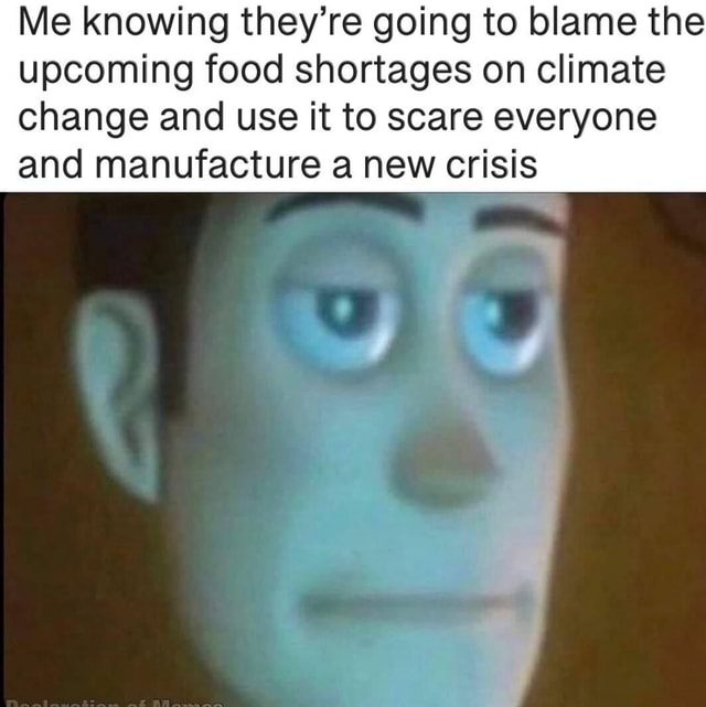 Me knowing they're going to blame the upcoming food shortages on ...