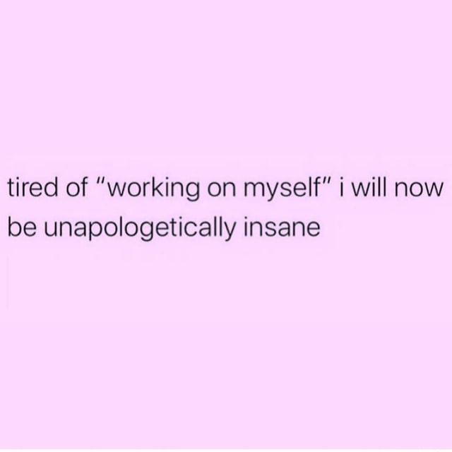 Tired of "working on myself" will now be unapologetically insane - iFunny