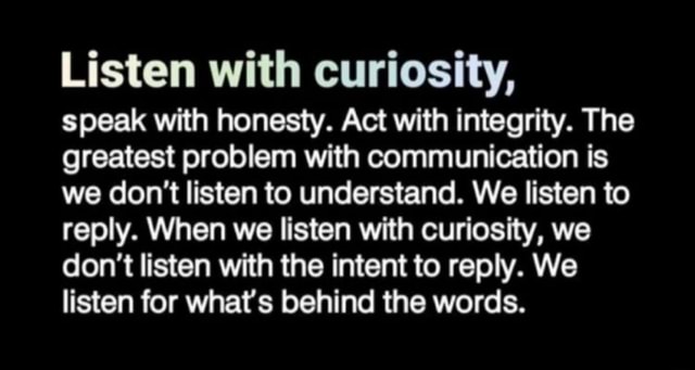 Listen with curiosity, speak with honesty. Act with integrity. The ...
