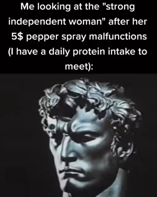 Me looking at the "strong independent woman" after her 5$ pepper spray ...