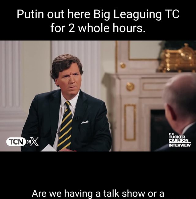 Putin out here Big Leaguing TC for 2 whole hours. THE TUCKER INTERVIEW ...