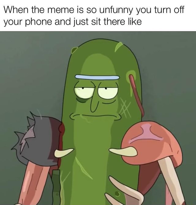 When the meme is so unfunny you turn off your phone and just sit there ...