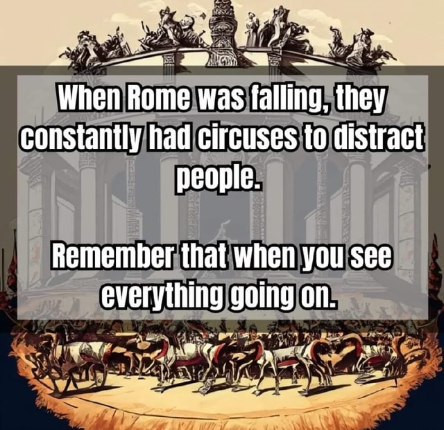 When Rome was falling, they constanily had circuses to distract people ...