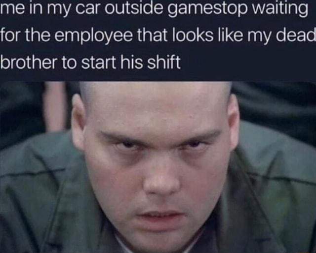 Me In my car outside gamestop waiting for the employee that looks like ...