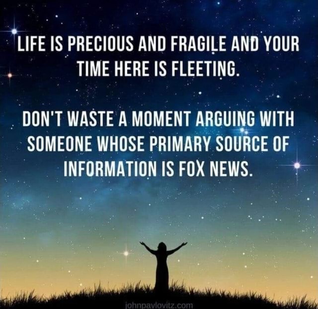 LIFE IS PRECIOUS AND FRAGILE AND YOUR TIME HERE IS FLEETING. DON'T ...