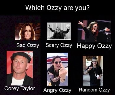 Which Ozzy are you? Sad Ozzy Scary Ozzy Happy Ozzy Corey Taylor angry ...