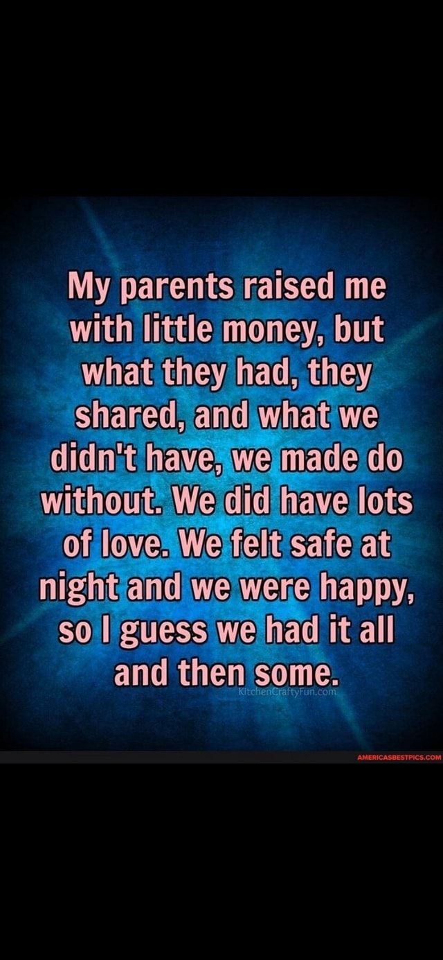 My parents raised me with [ittle money, what they had, tiey sirared ...