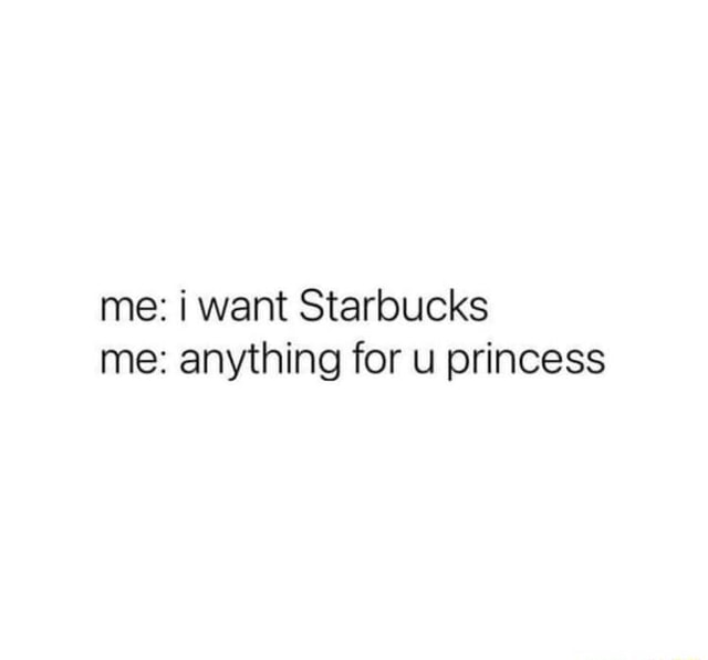 Me: i want Starbucks me: anything for u princess - iFunny