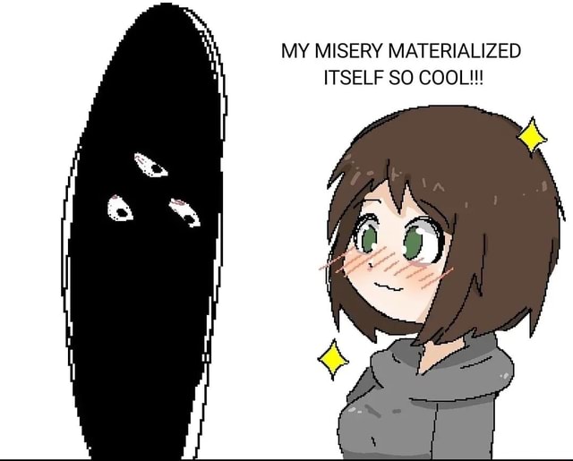 MY MISERY MATERIALIZED ITSELF SO COOL!!! - iFunny