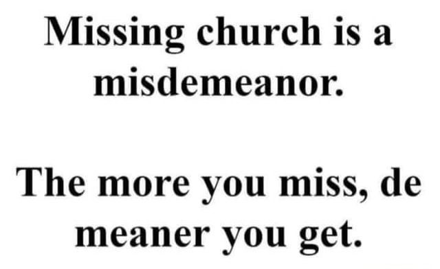 Missing church is a misdemeanor. The more you miss, de meaner you get ...