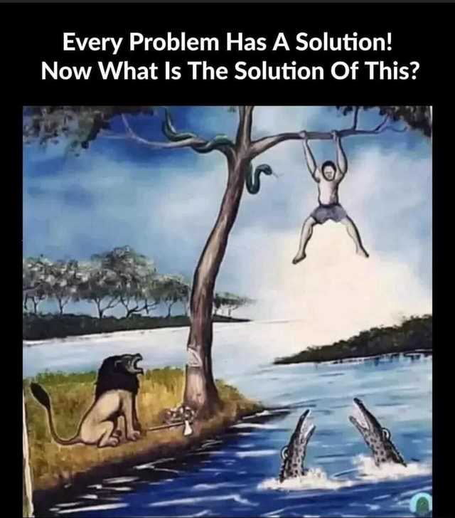 Every Problem Has A Solution! Now What Is The Solution Of This? - iFunny