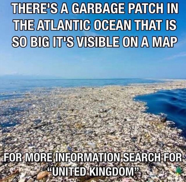 THERE'S A GARBAGE PATCH IN THE ATLANTIC OCEAN THAT IS SO BIG IT'S ...
