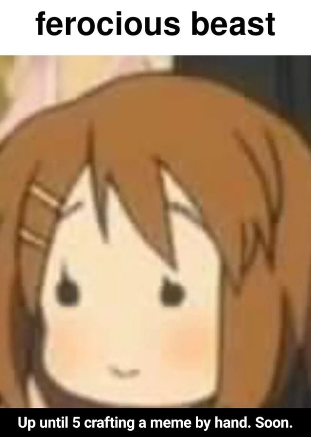 Ferocious beast Up until 5 crafting a meme by hand. Soon. - Up until 5 ...