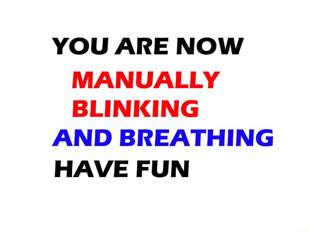 And blinking. - YOU ARE NOW MANUALLY BLINKING AND BREATHING HAVE FUN ...