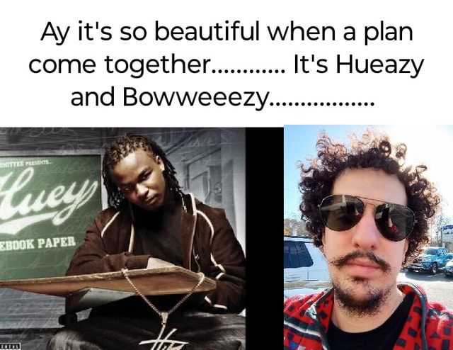 Ay it's so beautiful when a plan come together It's Hueazy and ...