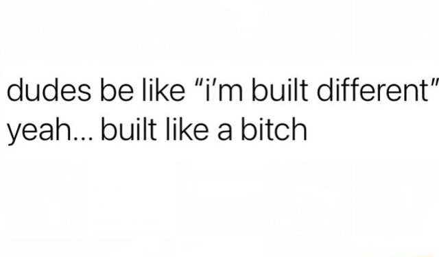 Dudes be like "i'm built different" yeah... built like a bitch - iFunny