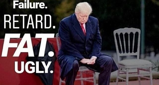 Failure. RETARD. FAT. UGLY. - iFunny