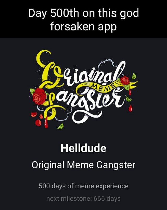 Day 500th on this god forsaken app Original Meme Gangster 500 days of ...