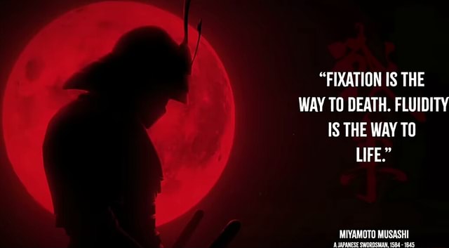 "FIXATION IS THE WAY TO DEATH. FLUIDITY IS THE WAY TO LIFE." MIYAMOTO ...