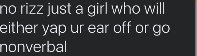No rizz just a girl who will either yap ur ear off or go nonverbal - iFunny