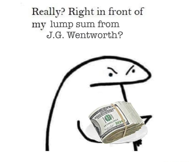 Really? Right in front of my lump sum from J.G. Wentworth? - iFunny