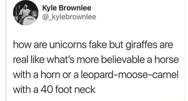 Kyle Brownlee how are unicorns fake but giraffes are real like what's ...