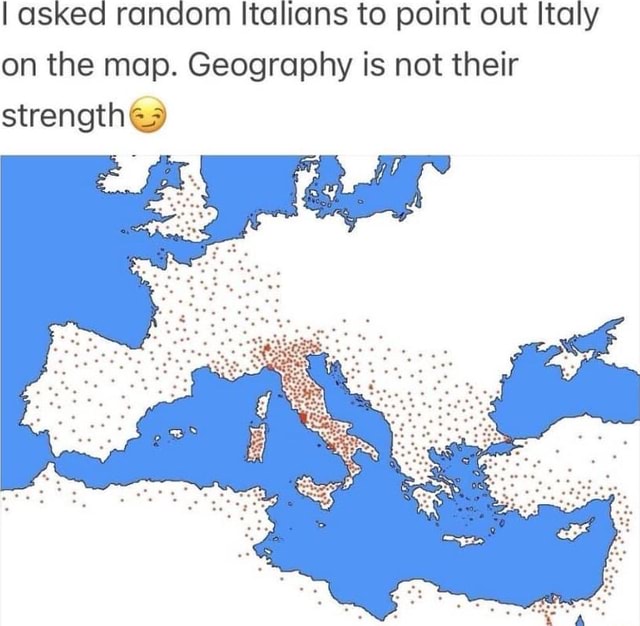 I asked random Italians to point out Italy on the map. Geography is not ...