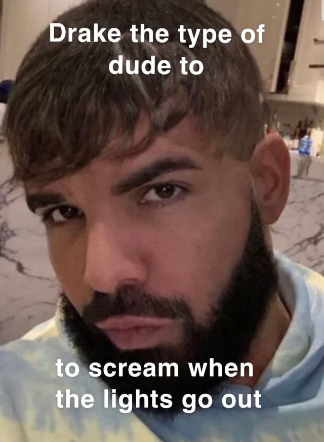 Drake the type of dude to to scream when the lights go out - iFunny
