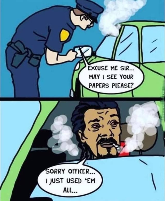 EXCUSE ME SIR. MAY I SEE YOUR PAPERS PLEASE? SORRY OFFICER. I JUST USED 'EM ALL... - iFunny