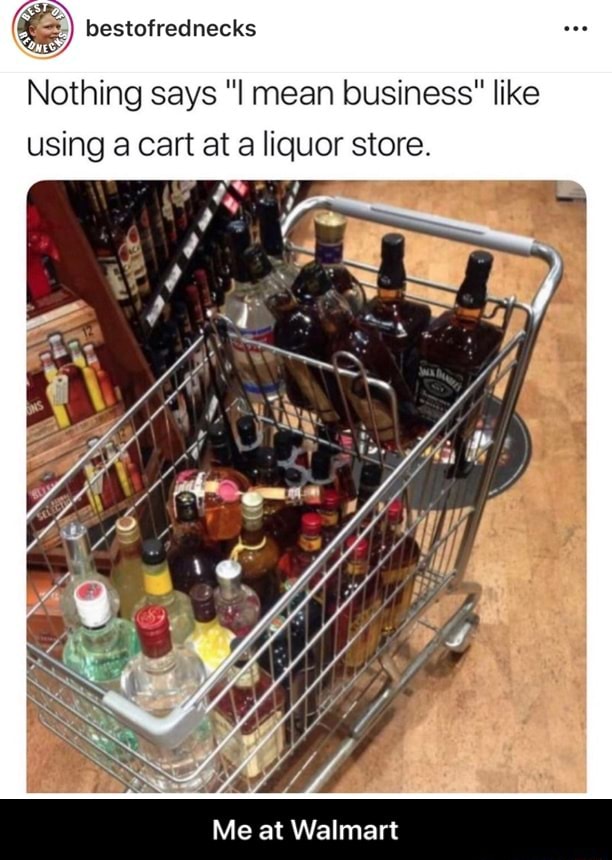 % Nothing says "I mean business" like using a cart at a liquor store ...
