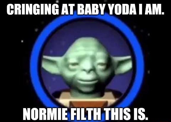 CRINGING AT BABY YODA IAM. NORMIE FILTH THIS IS. - iFunny
