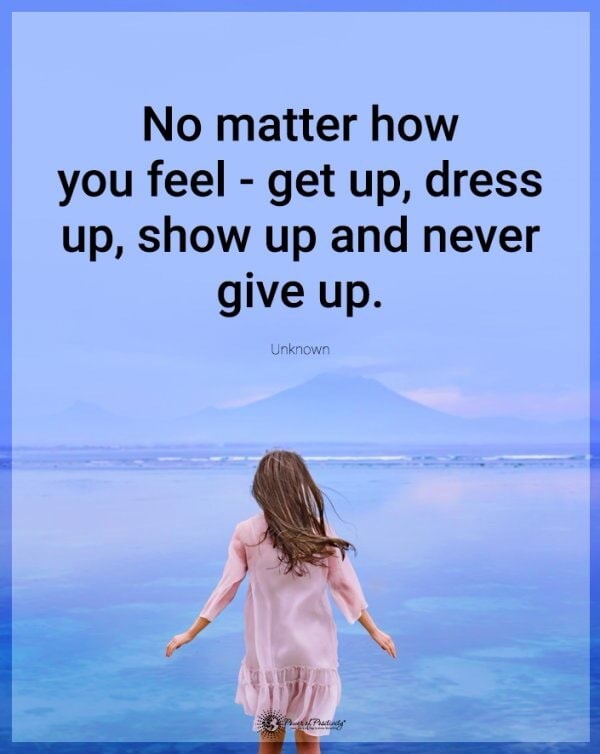 No matter how you feel - get up, dress up, show up and never give up ...