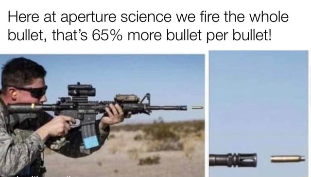 Here at aperture science we fire the whole bullet, that's 65% more ...